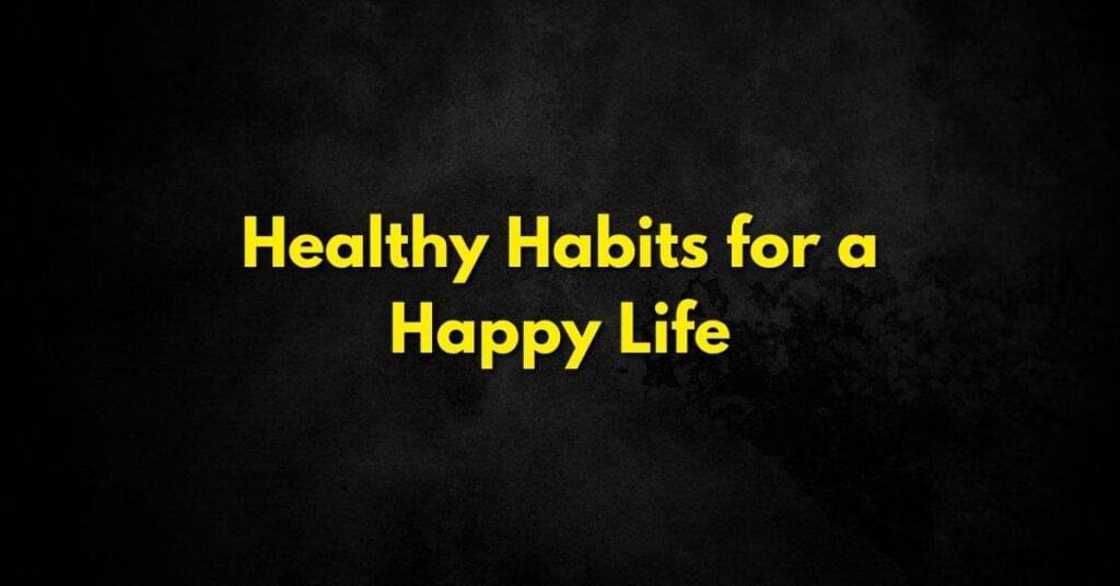 Healthy Habits for a Happy Life: Simple Tips to Thrive
